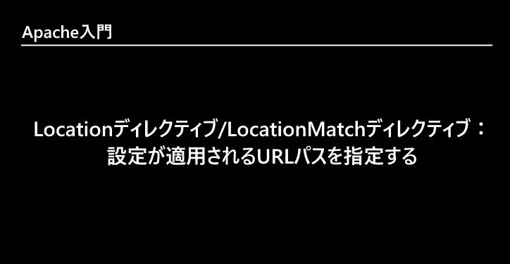 Apache | Locationディレクティブ/LocationMatchディレクティブ：設定が適用されるURLパスを指定する