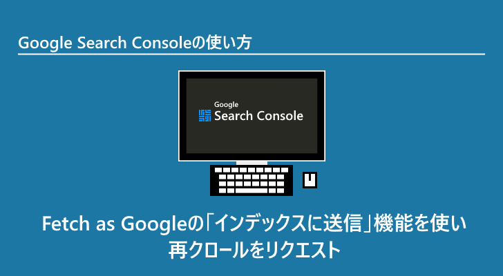 Google Search Console | Fetch as Googleの「インデックスに送信」機能を使い再クロールをリクエスト